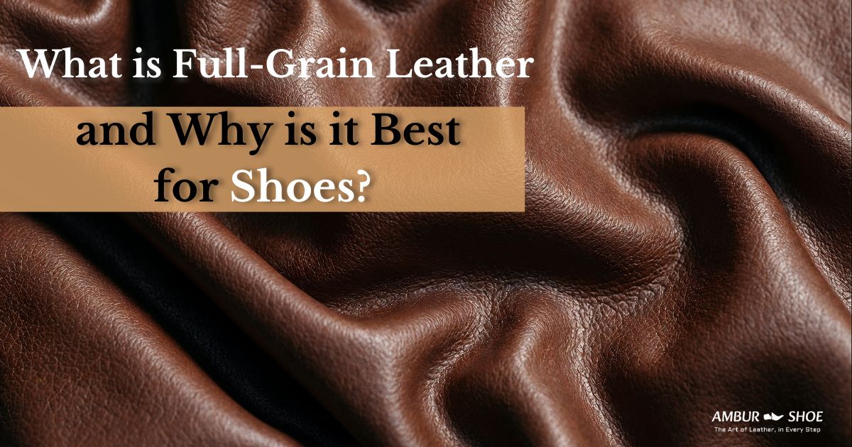 What Is Full-Grain Leather and Why It’s the Best for Shoes?